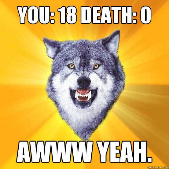 You: 18 Death: 0 AWWW YEAH. - Be a Badass - Courage Wolf - quickmeme