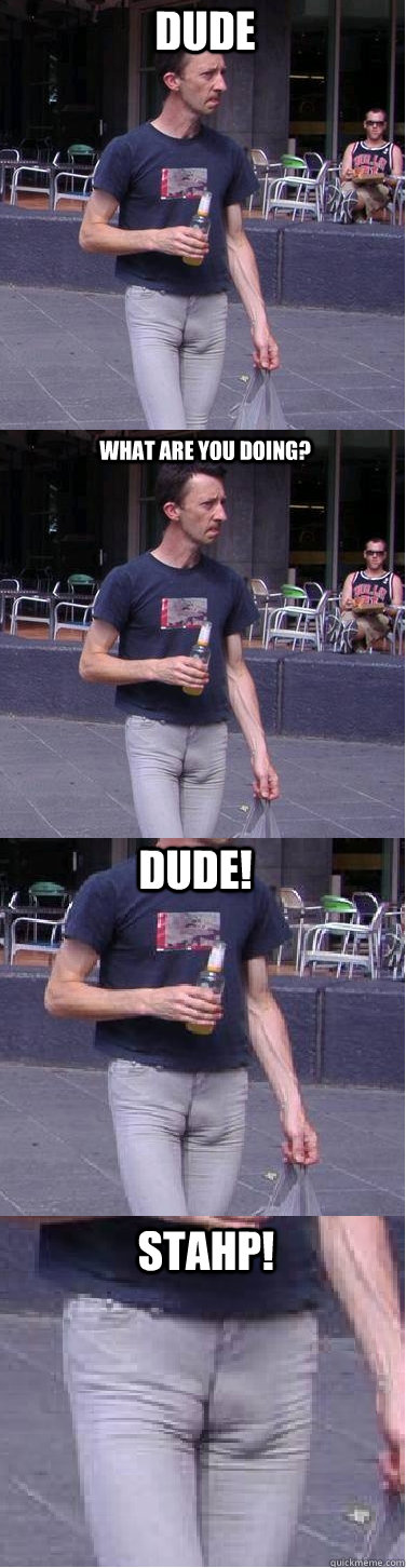 Dude What are you doing? Dude! STAHP! - Dude, STAHP! - quickmeme