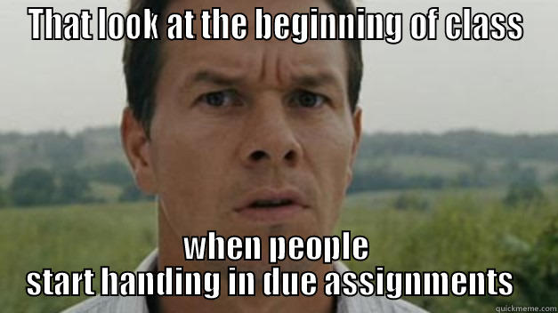 That look at the beginning of class when people start handing due assignments - quickmeme