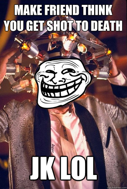 Make friend think you get shot to death jk lol - Troll Doc - quickmeme