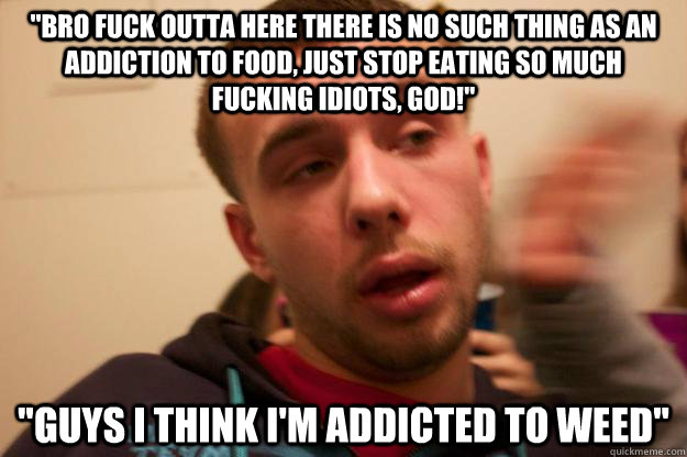 "bro fuck outta here there is no such thing as an addiction to food, just stop eating so much ...