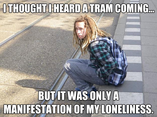 I thought I heard a tram coming... But it was only a manifestation of my loneliness. - Emo ari ...