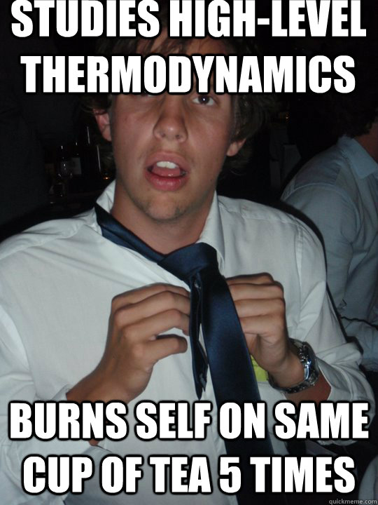 studies high-level thermodynamics burns self on same cup of tea 5 times - Confused Lachy - quickmeme