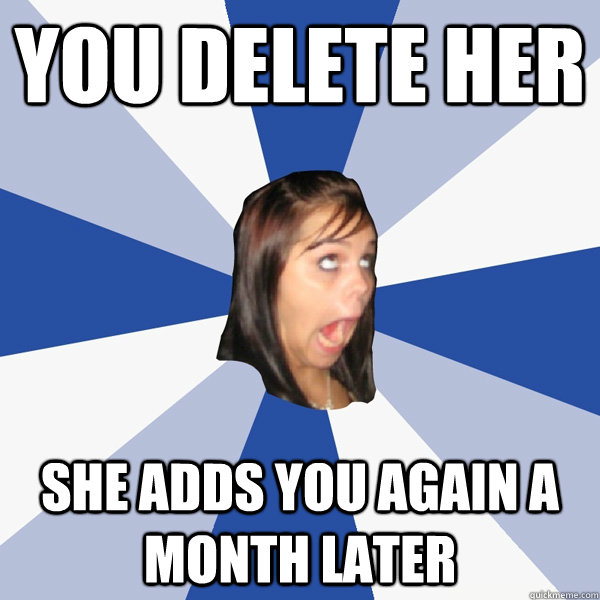 YOU DELETE HER She adds you again a month later - Annoying Facebook Girl - quickmeme