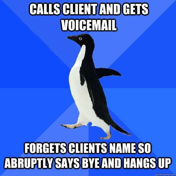 Calls Client and gets voicemail Forgets clients name so abruptly says bye and hangs up ...