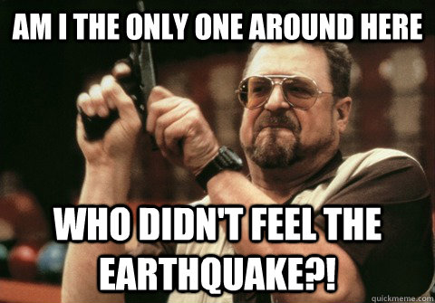Am I the only one around here Who didn't feel the earthquake?! - Am I the only one - quickmeme