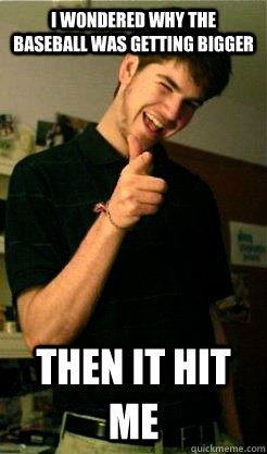 I wondered why the baseball was getting bigger then it hit me - Bro Benjy - quickmeme