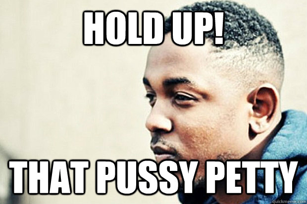Hold up! that pussy petty - kendrick meme - quickmeme