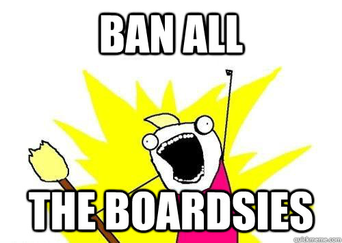 ban ALL THE boardsies - ALL THE - quickmeme