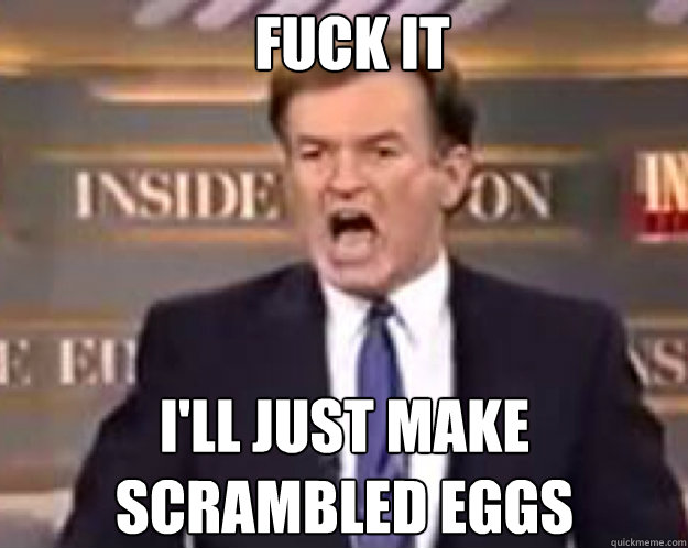FUCK IT I'll just make scrambled eggs - fuck it bill - quickmeme