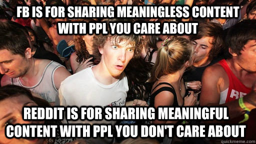 FB is for sharing meaningless content with ppl you care about reddit is for sharing meaningful ...