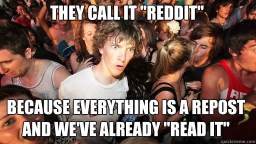 they call it "reddit" because everything is a repost and we've already "read it" - Misc - quickmeme