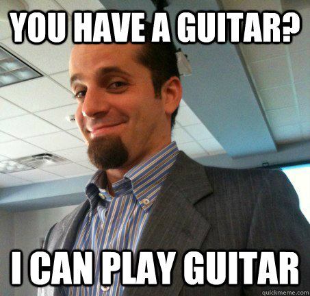 You have a Guitar? I can play Guitar - That Guy... - quickmeme