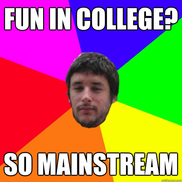 fun in college? so mainstream - Andrew Kramer - quickmeme