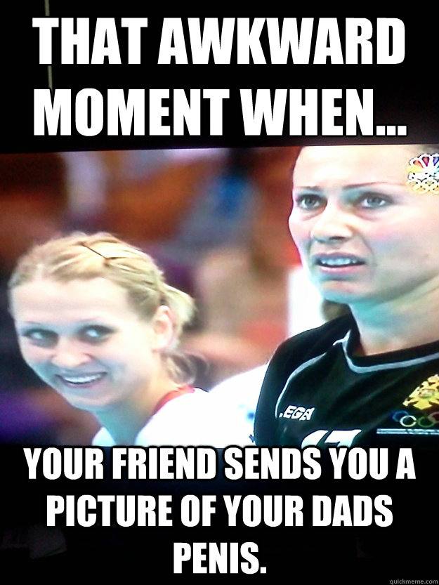 That Awkward Moment When... Your friend sends you a picture of your dads penis. - Handball ...