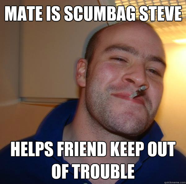 MATE IS SCUMBAG STEVE HELPS FRIEND KEEP OUT OF TROUBLE - Misc - quickmeme