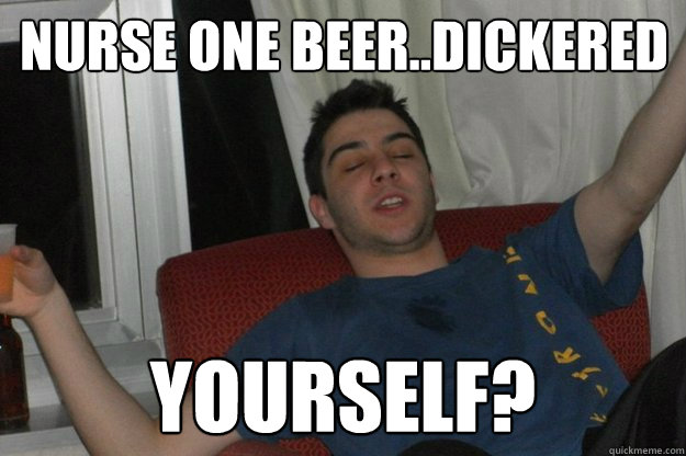 nurse one beer..dickered Yourself? - Misc - quickmeme