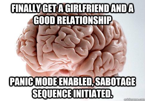 Finally get a girlfriend and a good relationship PANIc mode enabled, sabotage sequence initiated ...