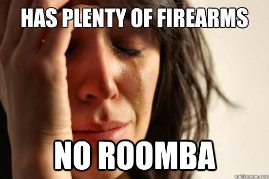 has plenty of firearms no roomba - First World Problems - quickmeme