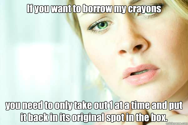 If you want to borrow my crayons you need to only take out 1 at a time and put it back in its ...