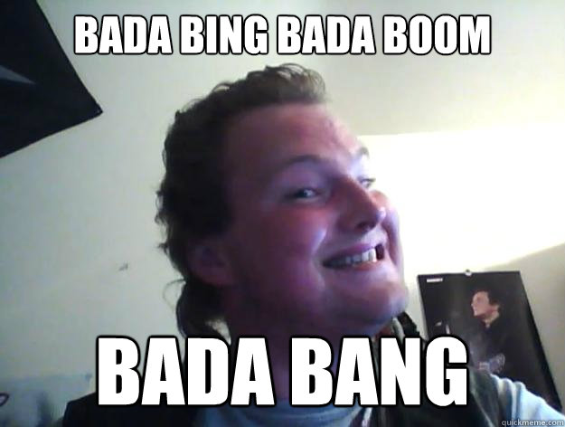 bada bing bada boom bada bang - Seanie1 - quickmeme