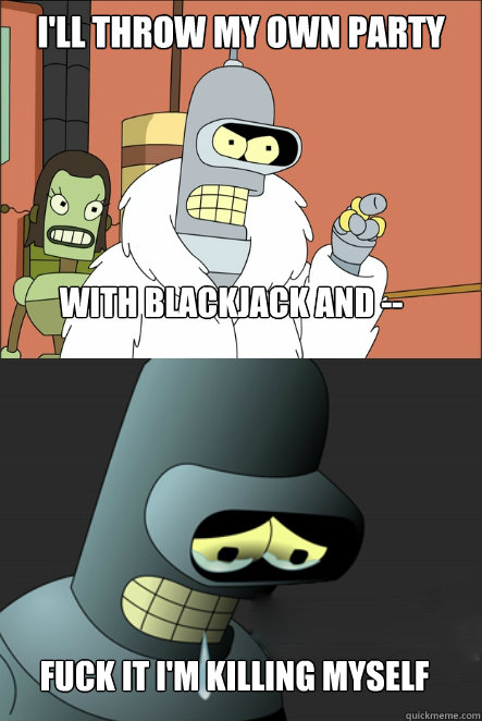 I'll throw my own party With blackjack and -- Fuck it I'm killing myself - Misc - quickmeme