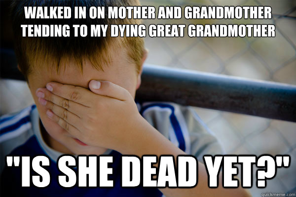 Walked in on mother and grandmother tending to my dying great grandmother "Is She Dead Yet ...