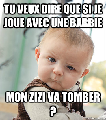 Tu veux dire que si je joue avec une Barbie mon zizi va tomber ? - Misc - quickmeme