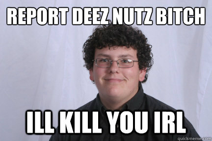 report deez nutz bitch ill kill you irl - Misc - quickmeme