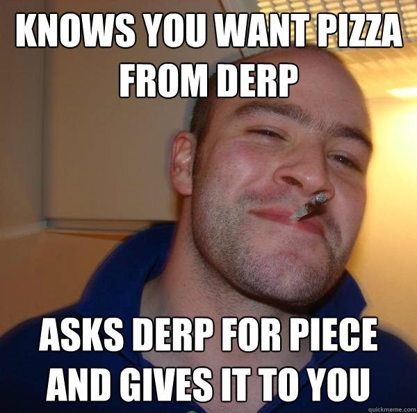 knows you want pizza from derp asks derp for piece and gives it to you - Misc - quickmeme