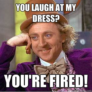You laugh at my dress? You're fired! - Creepy Wonka - quickmeme