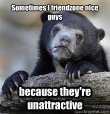Sometimes I friendzone nice guys because they're unattractive - Misc - quickmeme