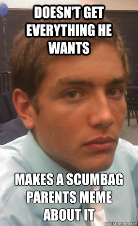 doesn't get everything he wants makes a scumbag parents meme about it - Misc - quickmeme