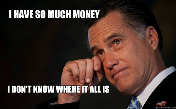 I have so much money I don't know where it all is - Romney first world Problems - quickmeme