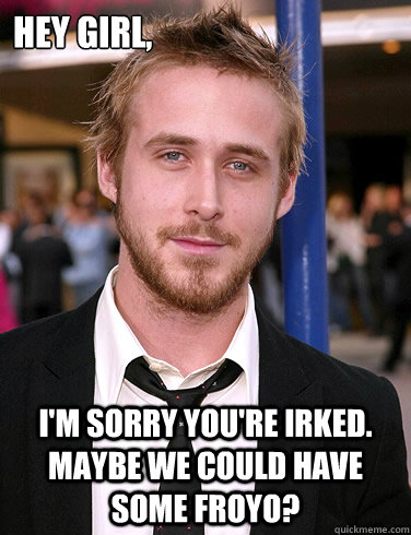 Hey girl, I'm sorry you're irked. Maybe we could have some Froyo? - green ryan gosling - quickmeme