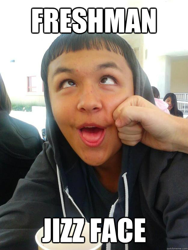 freshman jizz face - Misc - quickmeme