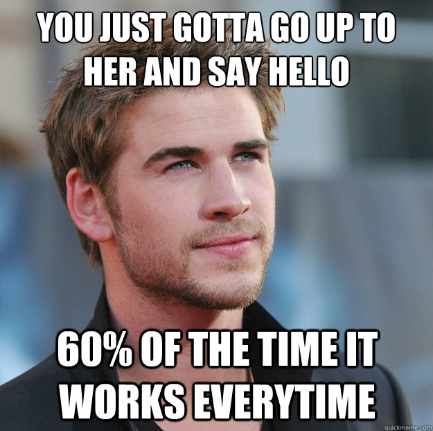 You Just Gotta Go Up To Her And Say Hello 60 Of The Time It Works
