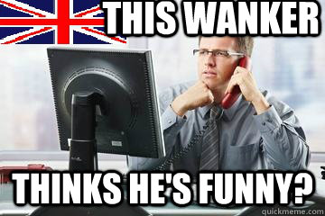 this wanker thinks he's funny? - Misc - quickmeme