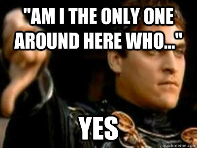 "am i the only one around here who..." yes - Downvoting Roman - quickmeme