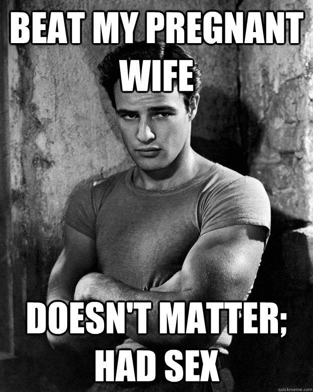 Beat my pregnant wife Doesn't Matter; Had Sex - Streetcar Stanley - quickmeme