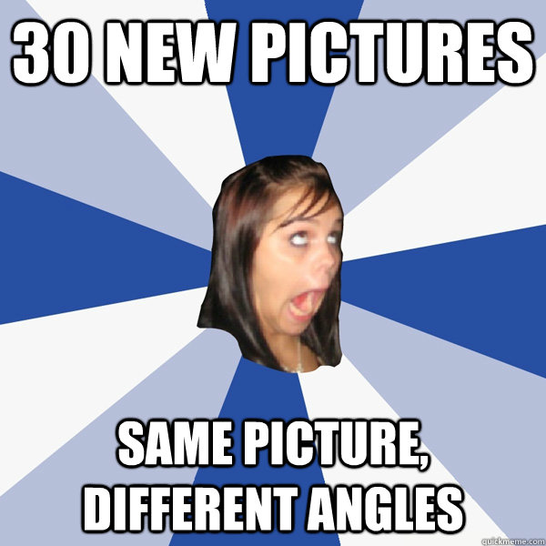 30 New pictures Same picture, different angles - Annoying Facebook Girl - quickmeme