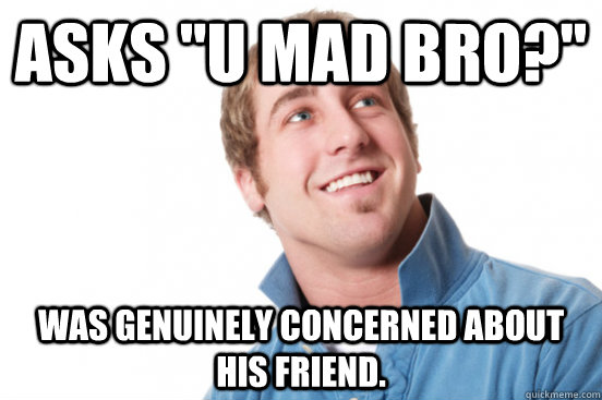 Asks "U mad bro?" Was genuinely concerned about his friend. - Misc - quickmeme