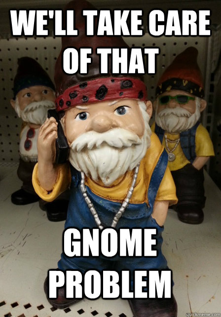 We'll take care of that Gnome problem - Misc - quickmeme