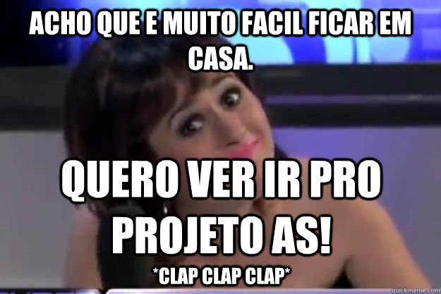 Acho que e muito facil ficar em casa. quero ver ir pro projeto as! *clap clap clap* - taty ...