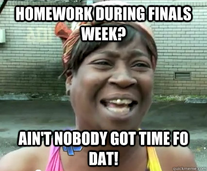 Homework during finals week? Ain't nobody got time fo dat! - Misc - quickmeme