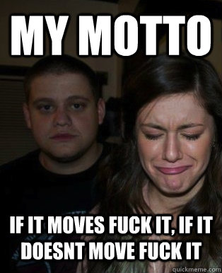 my motto if it moves fuck it, if it doesnt move fuck it - norv - quickmeme