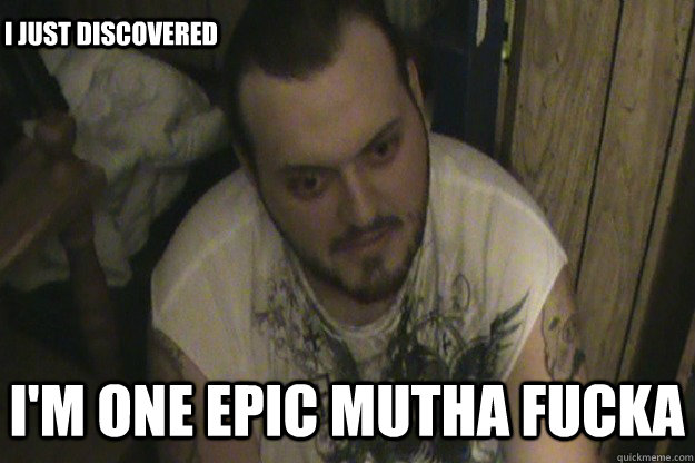 I'M ONE EPIC MUTHA FUCKA I JUST DISCOVERED - Dillian Epic - quickmeme