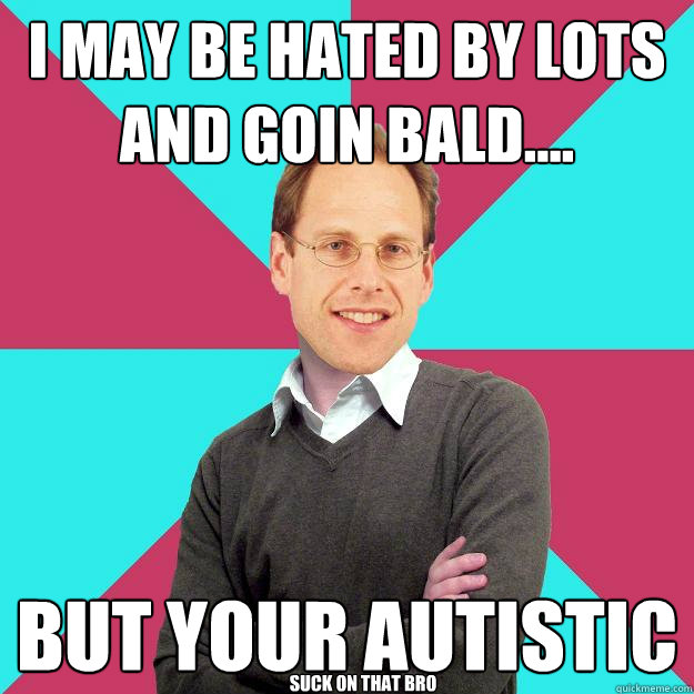 I may be hated by lots and goin bald.... But your AUTISTIC SUCK ON THAT BRO Caption 4 goes here ...