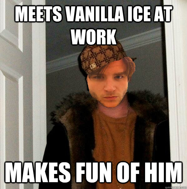 Meets Vanilla Ice at work Makes fun of him - Scumbag Tim - quickmeme