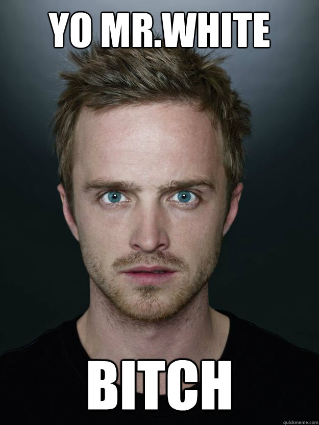 Yo Mr.White BITCH - Jessy Pinkman - quickmeme